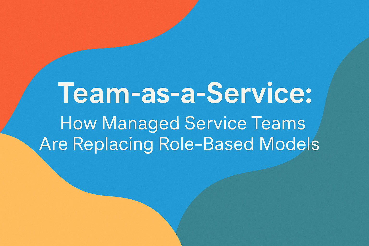 Team-as-a-Service: How Managed Service Teams Are Replacing Role-Based ...